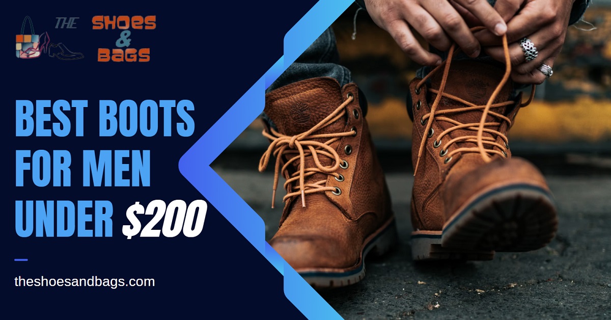 Best Boots For Men Under $200 - The Shoes and Bags